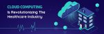 How Cloud Computing Is Changing Healthcare Industry?